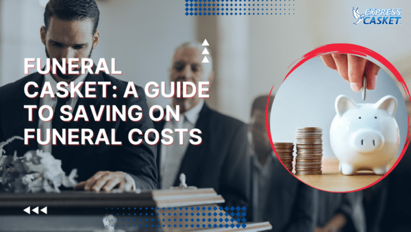 Funeral Casket: A Guide to Saving on Funeral Costs